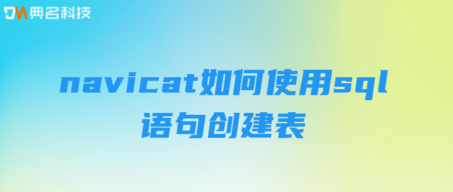 navicat如何使用sql语句创建表-重庆典名科技